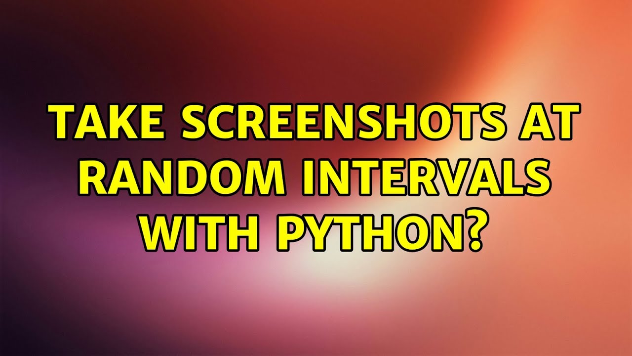 Ubuntu: Take screenshots at random intervals with Python? (2 Solutions ...