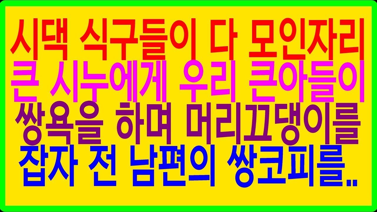 실화사연 시댁 식구들이 다 모인자리 큰 시누에게 우리 큰아들이 쌍욕을 하며 머리끄댕이를 잡자 전 남편의 쌍코피를 Youtube