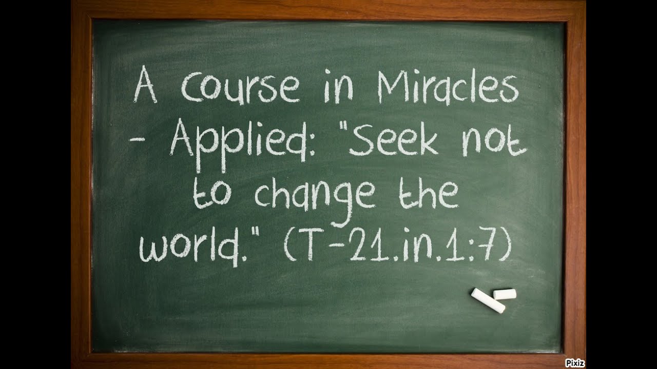 A Course in Miracles - Applied: "Seek not to change the world." (T-21 ...