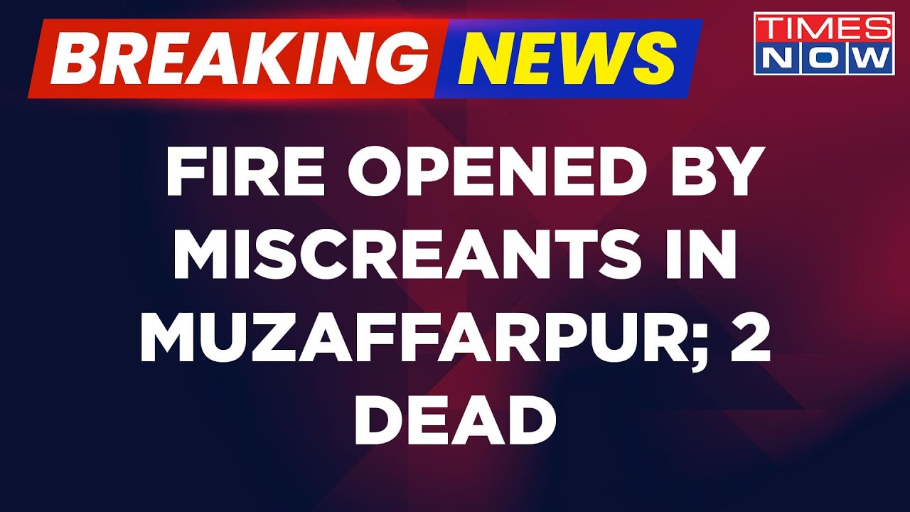 Breaking News: Deadliest Fire Opened By Miscreants In Muzaffarpur; 2 ...