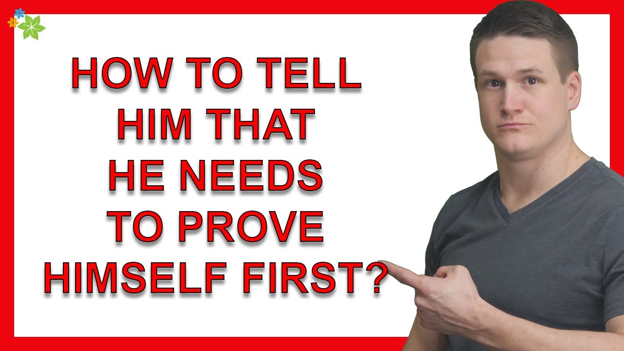 How Can I Tell Him That He Needs To Prove Himself Before Letting Him Be ...