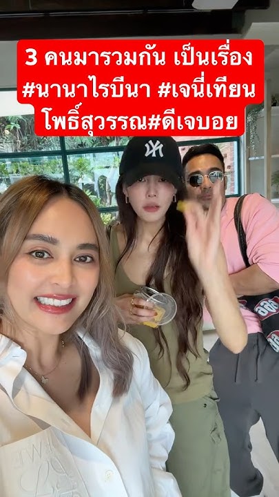 3 คนมารวมกัน เป็นเรื่อง นานาไรบีนา เจนี่เทียนโพธิ์สุวรรณ ดีเจบอย