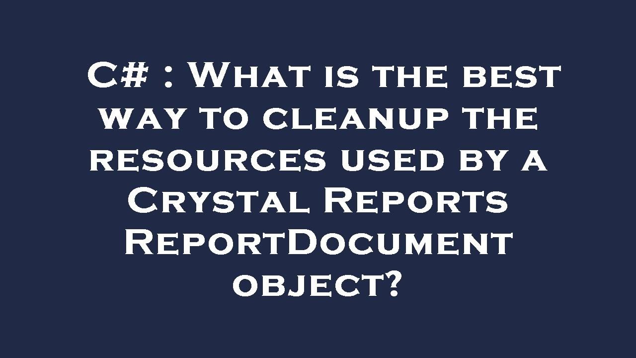 C# : What is the best way to cleanup the resources used by a Crystal ...