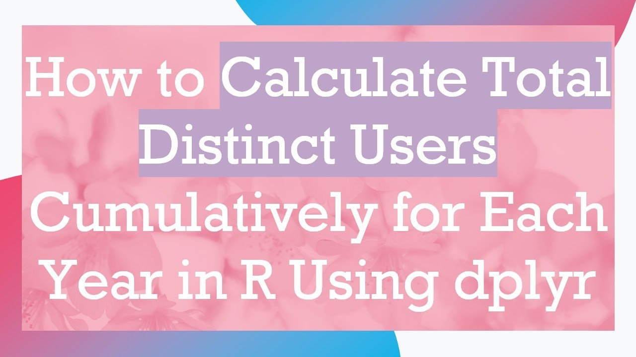 How To Calculate Total Distinct Users Cumulatively For Each Year In R Using Dplyr Youtube