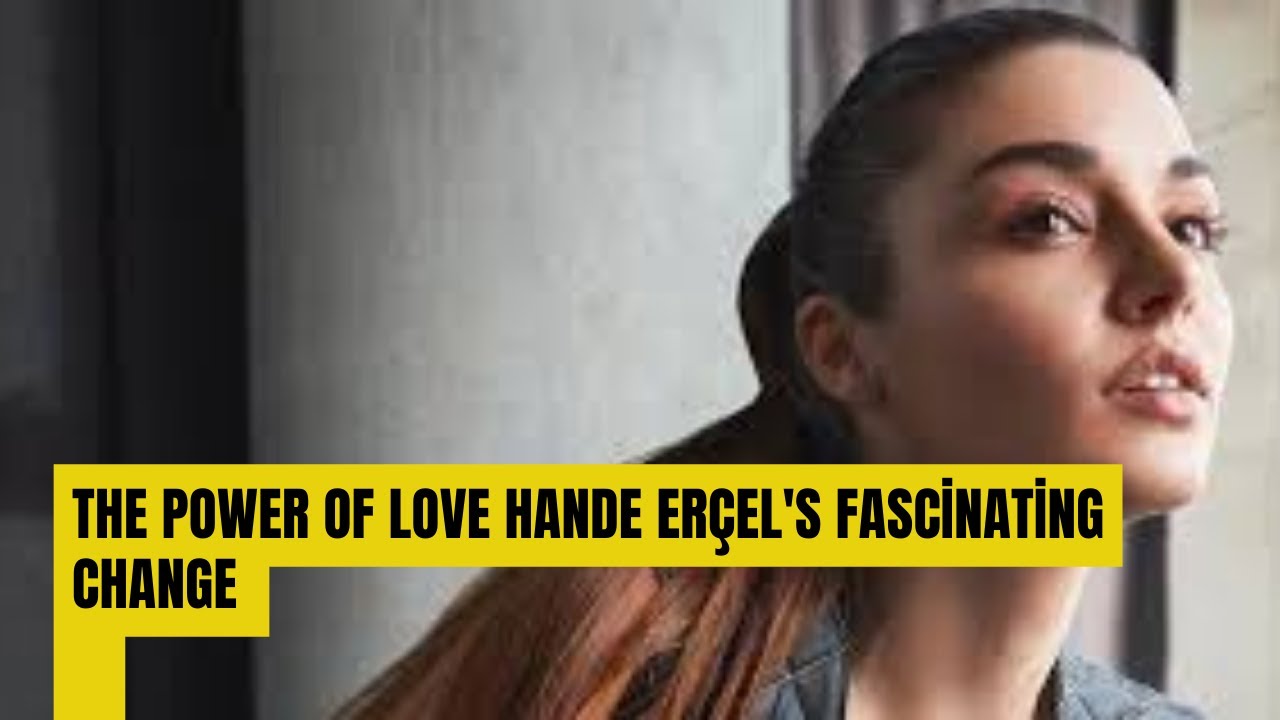The power of love The fascinating change of Hande Erçel - YouTube
