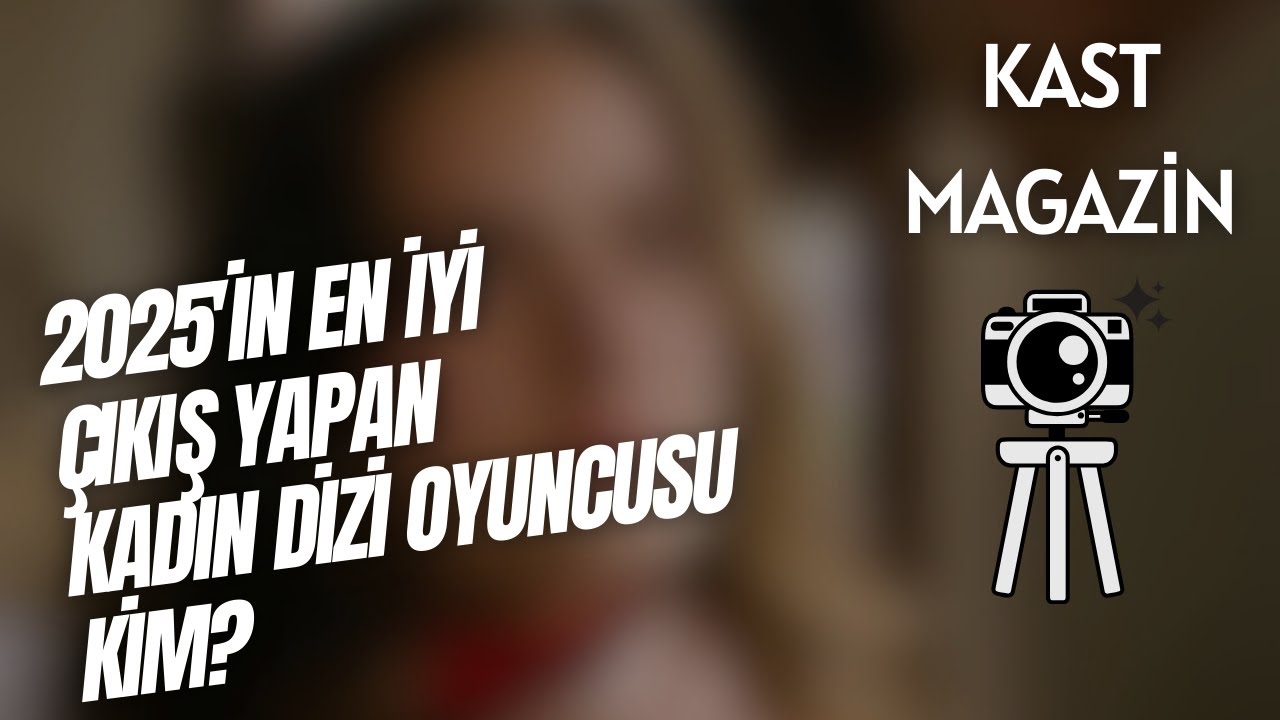 2025'İN EN İYİ ÇIKIŞ YAPAN KADIN DİZİ OYUNCUSU KİM? / KAST MAGAZİN # ...