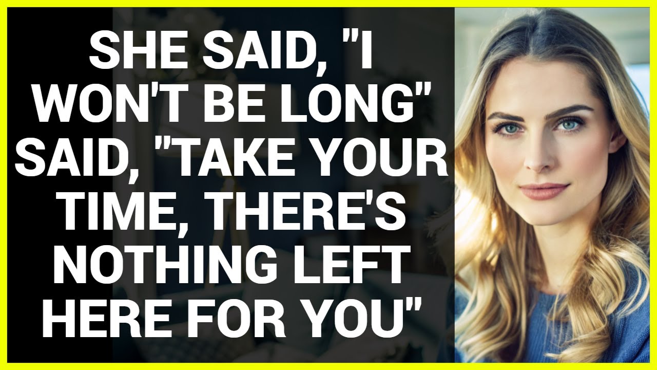 SHE SAID, "I won't Be LONG" SAID, "ТАКЕ YOUR TIME, THERE'S NOTHING LEFT ...