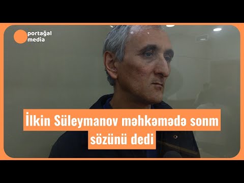 İlkin Süleymanov məhkəmədə son sözünü dedi