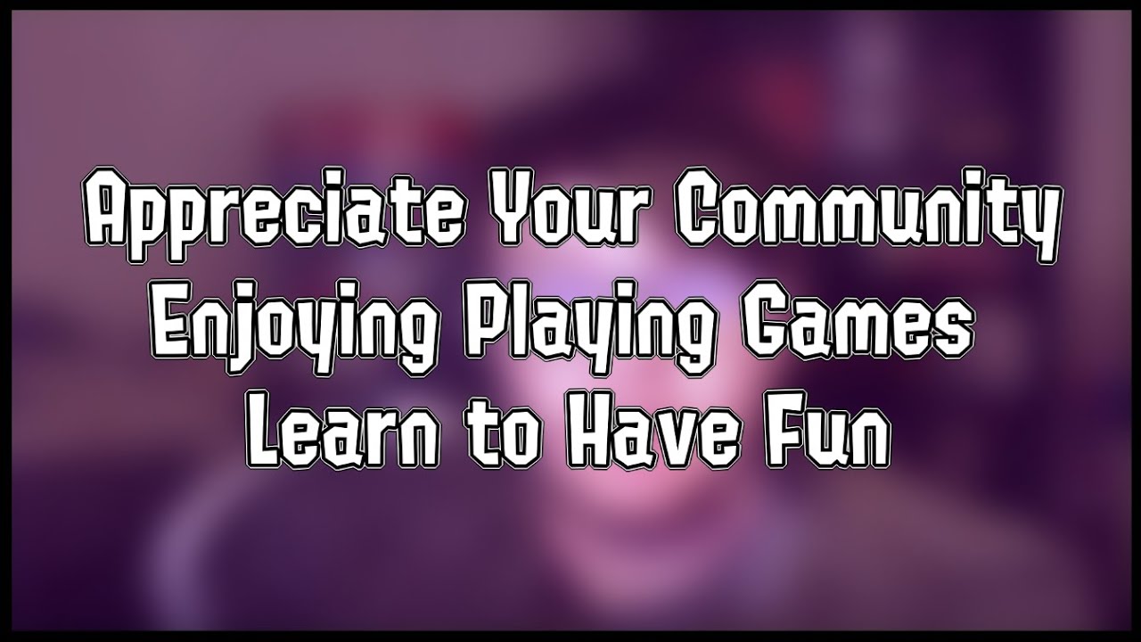 Appreciate Your Community, Play The Games You Want to Play, And Be ...
