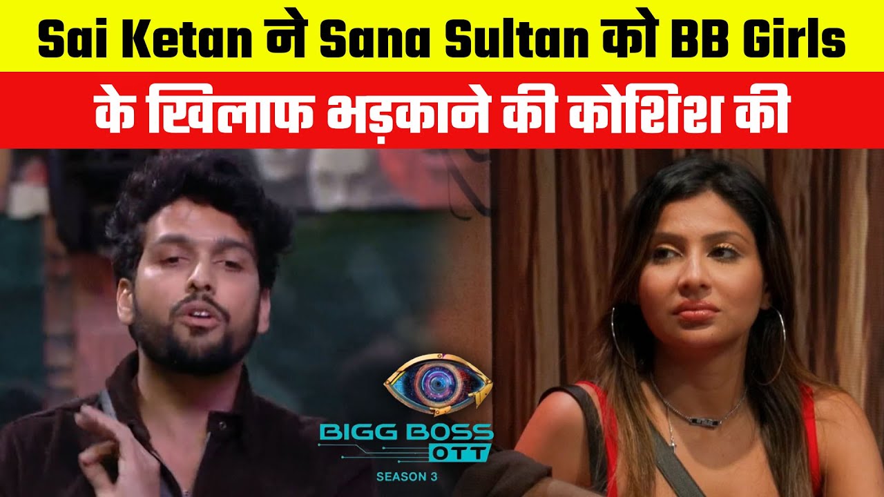 BB OTT 3 : Sai Ketan tried to instigate Sana Maqbool against girls,Sana ...