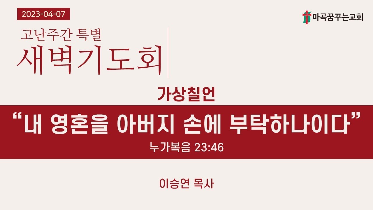 2023 04 07 고난주간특별새벽기도회│가상칠언 내 영혼을 아버지 손에 부탁하나이다│누가복음 23 46│이승연 목사│마곡꿈꾸는
