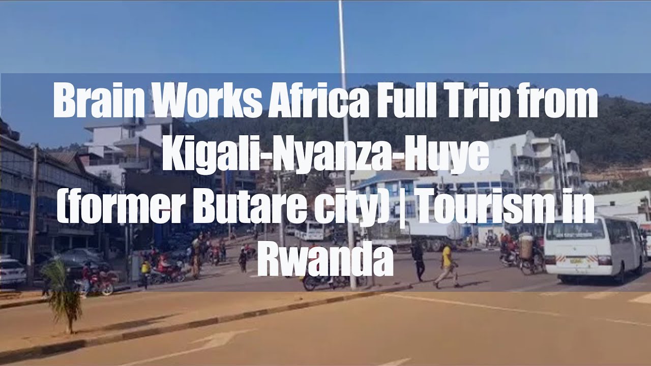 Brain Works Africa Full Trip from Kigali-Nyanza-Huye(former Butare city ...