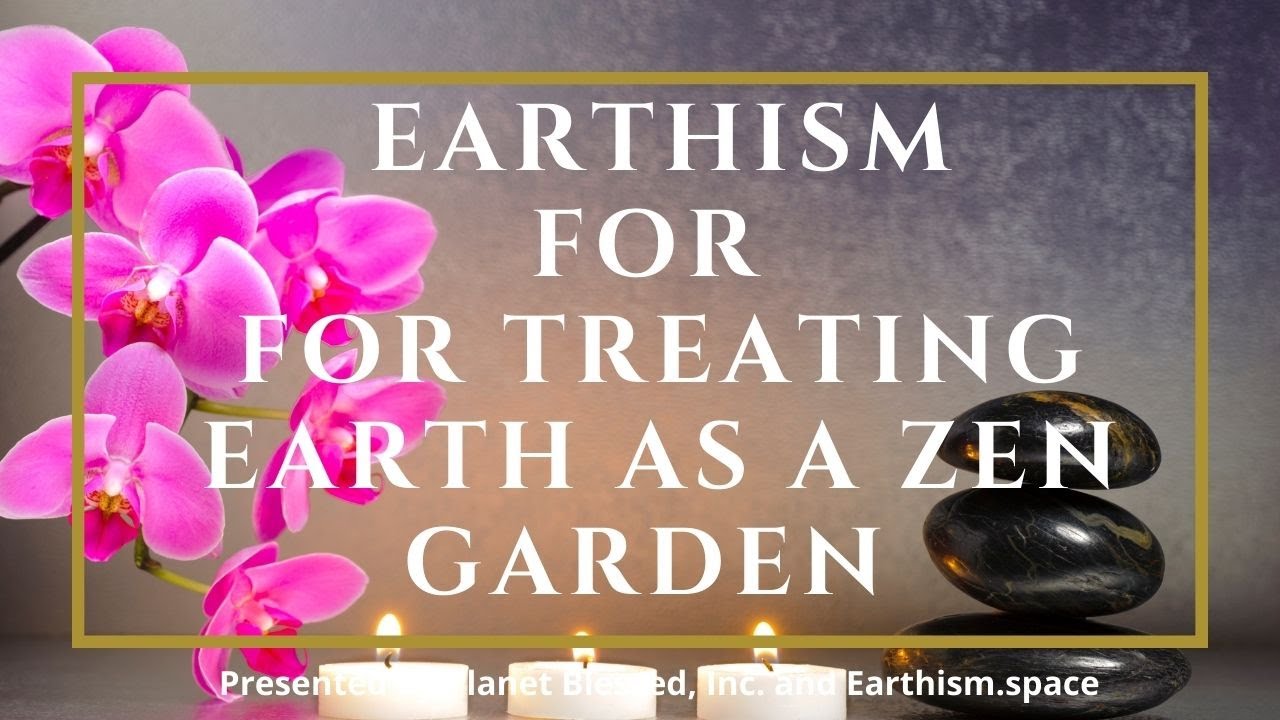 Earthism for Treating Earth as a Zen Garden: A Blessing for Earth to ...