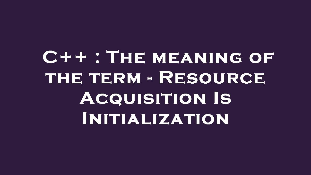 C The Meaning Of The Term Resource Acquisition Is Initialization c-the-meaning-of-the-term-resource-acquisition-is-initialization