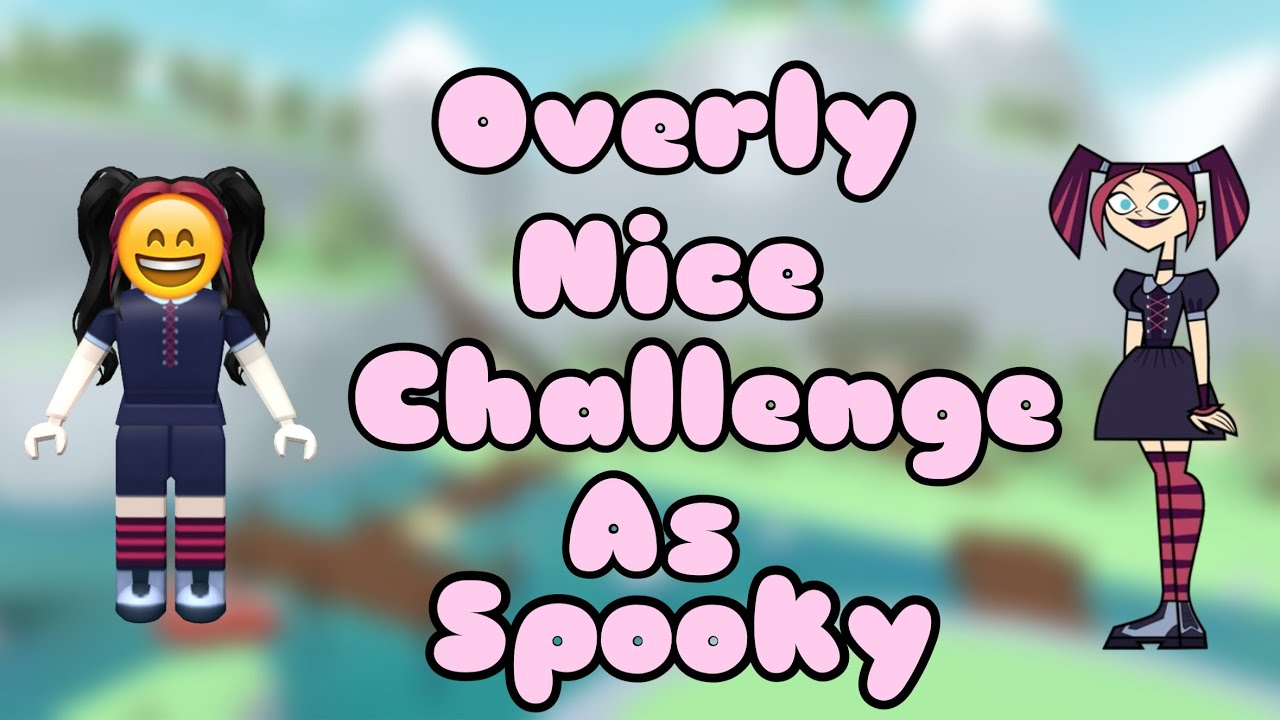 Overly nice challenge as spooky! (DRAMA TEAMERS) sorry for not posting ...