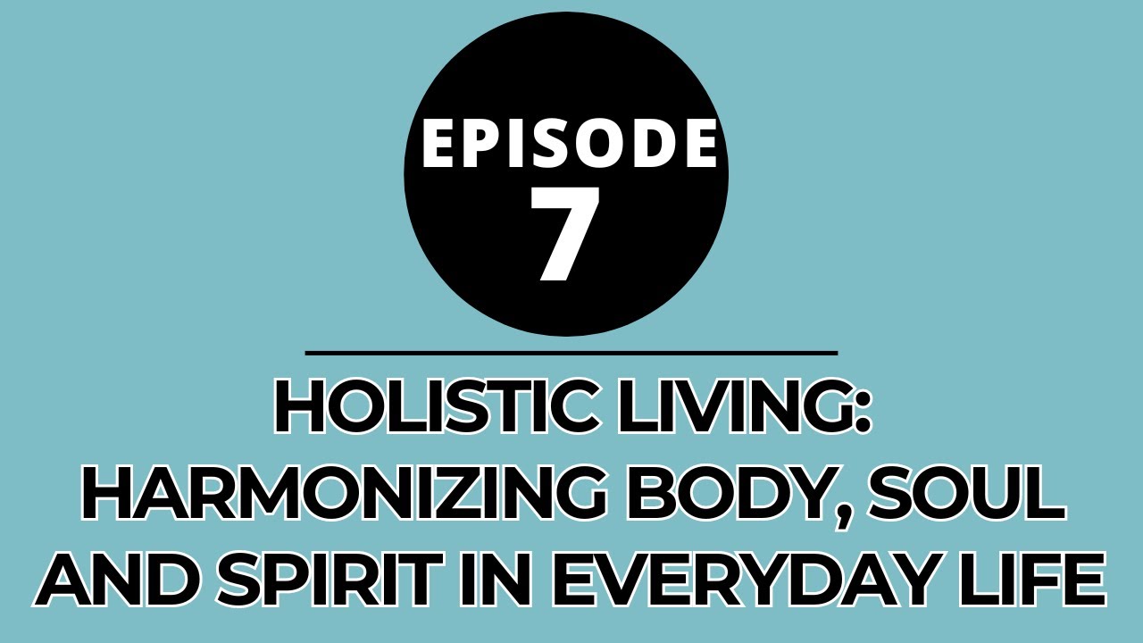 Episode 7: Holistic Living: Harmonizing Body, Soul and Spirit in ...