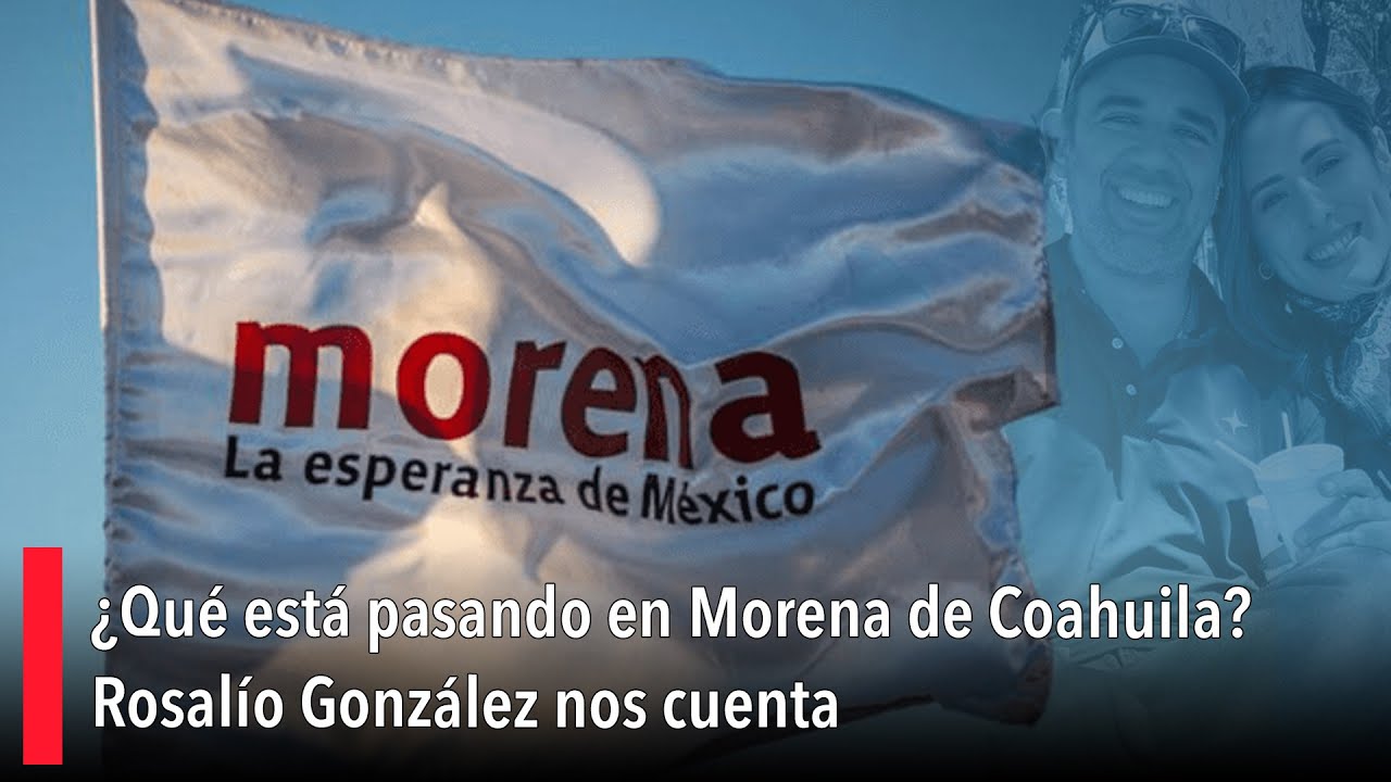 ¿Qué está pasando en Morena de Coahuila? Rosalío González nos cuenta ...