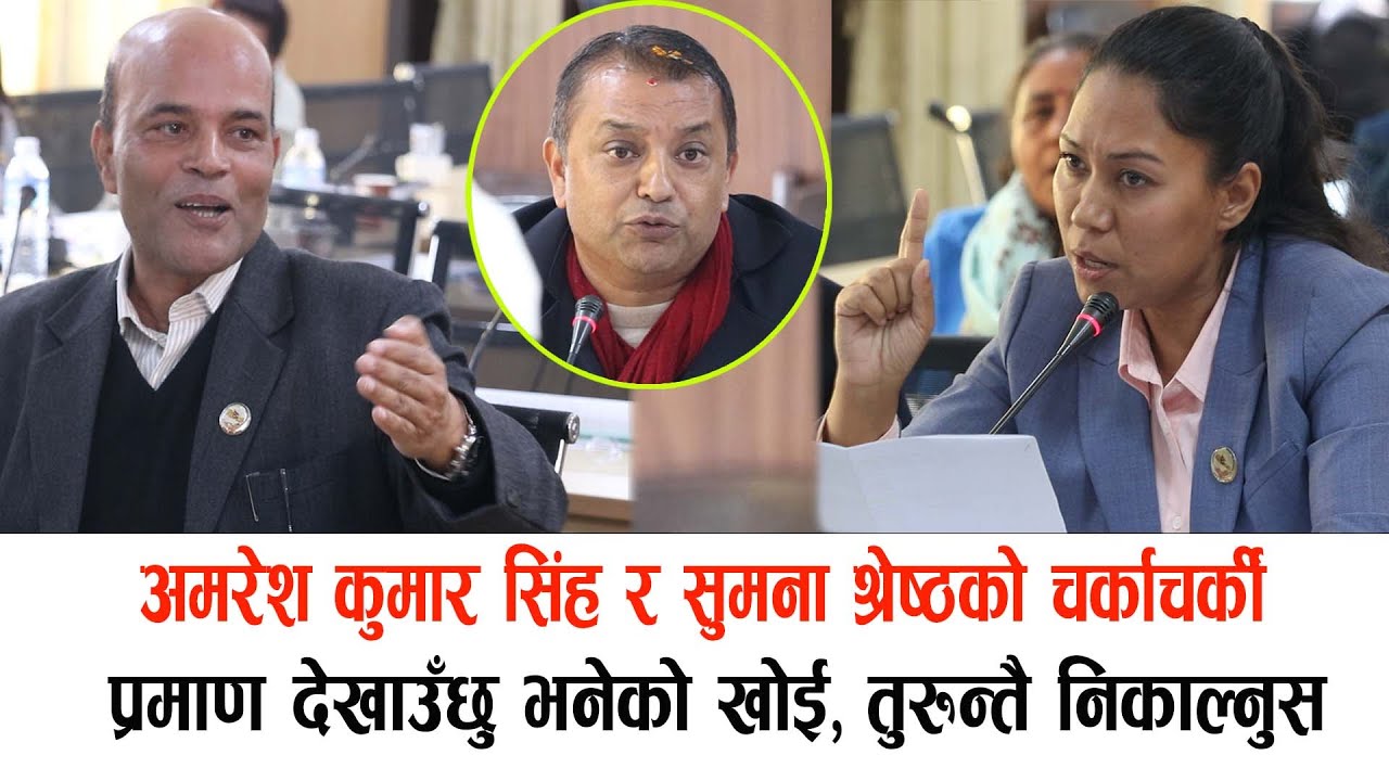 अमरेश कुमार सिंह र सुमना श्रेष्ठको चर्काचर्की : प्रमाण देखाउँछु भनेको ...