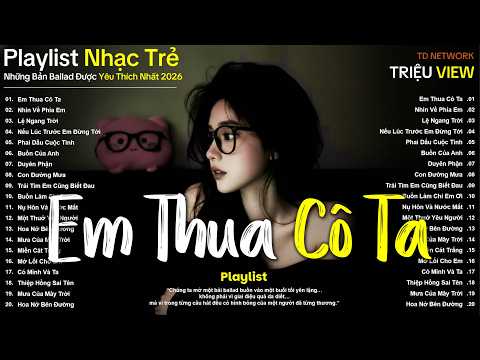 Nhạc Trẻ Ballad Hot Trend Nhất 2026 ♫ EM THUA CÔ TA | Top 25 Bản Ballad Kinh Điển Về Tình Yêu