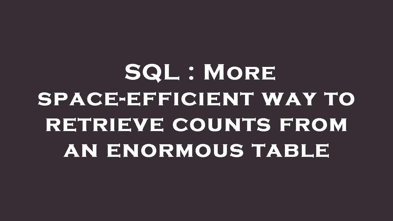 Sql More Space Efficient Way To Retrieve Counts From An Enormous