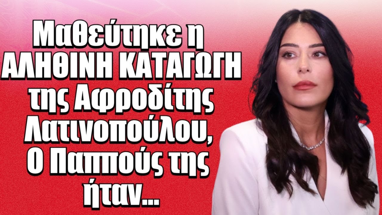 Μαθεύτηκε η ΑΛΗΘΙΝΗ ΚΑΤΑΓΩΓΗ της Αφροδίτης Λατινοπούλου, Ο Παππούς της ...