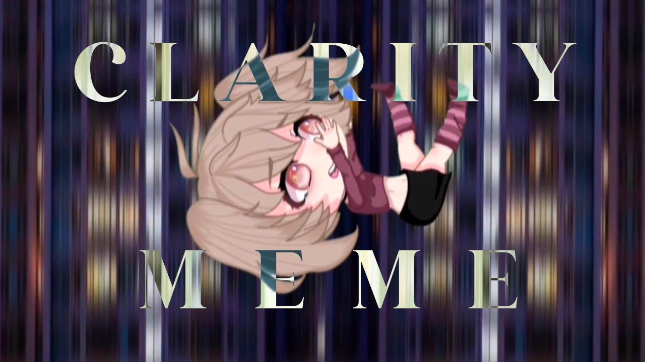 clarity meme | gacha - YouTube