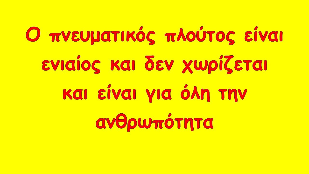 Ο ΠΝΕΥΜΑΤΙΚΟ ΠΛΟΥΤΟΣ ΕΙΝΑΙ ΕΝΙΑΙΟΣ ΚΑΙ ΔΕΝ ΧΩΡΙΖΕΤΑΙ ΚΑΙ ΕΙΝΑΙ ΓΙΑ ΟΛΗ ...