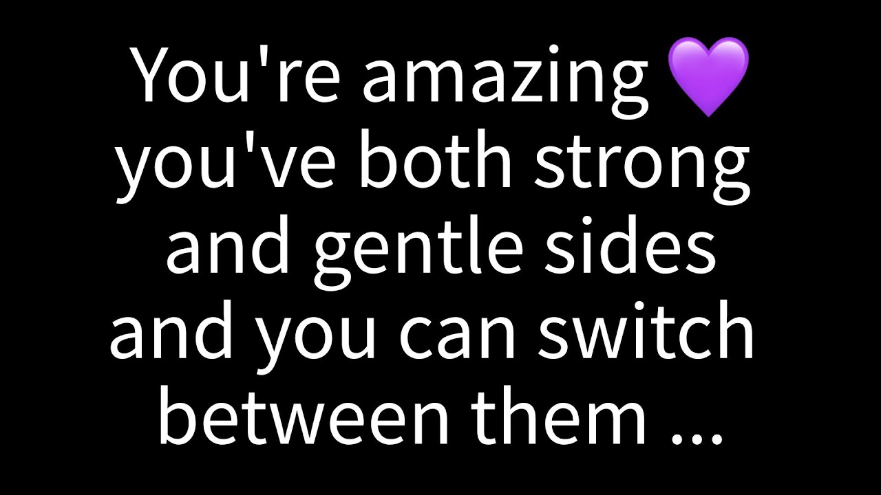 You're amazing! You have both strong and gentle sides, and you can ...