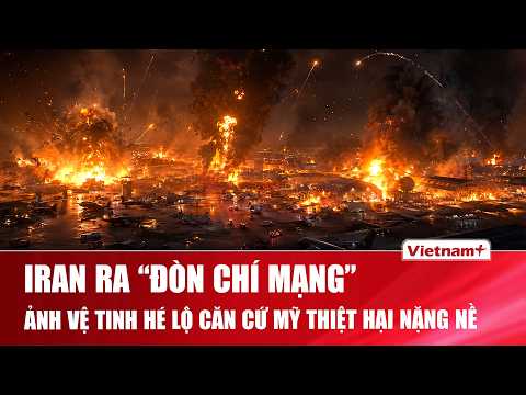Thời sự Quốc tế sáng 5/6: Iran ra “đòn chí mạng”, ảnh vệ tinh hé lộ căn cứ Mỹ thiệt hại nặng nề