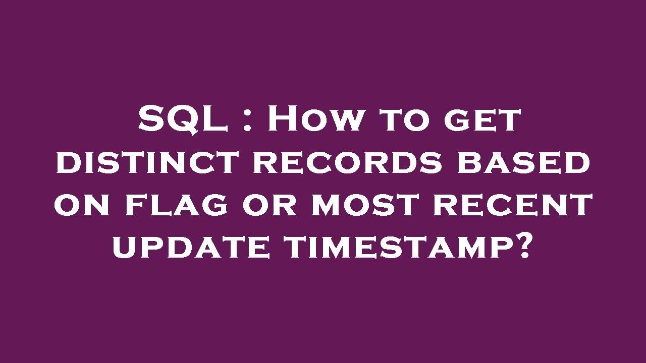 SQL How To Get Distinct Records Based On Flag Or Most Recent Update SQL How To Get Distinct Records Based On Flag Or Most Recent Update