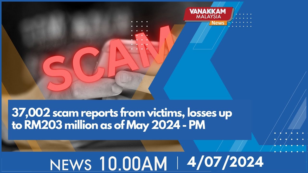 4/07/2024: 37,002 scam reports from victims, losses up to RM203 million ...
