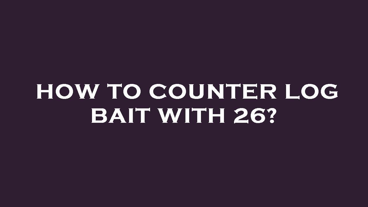 How to counter log bait with 26? - YouTube