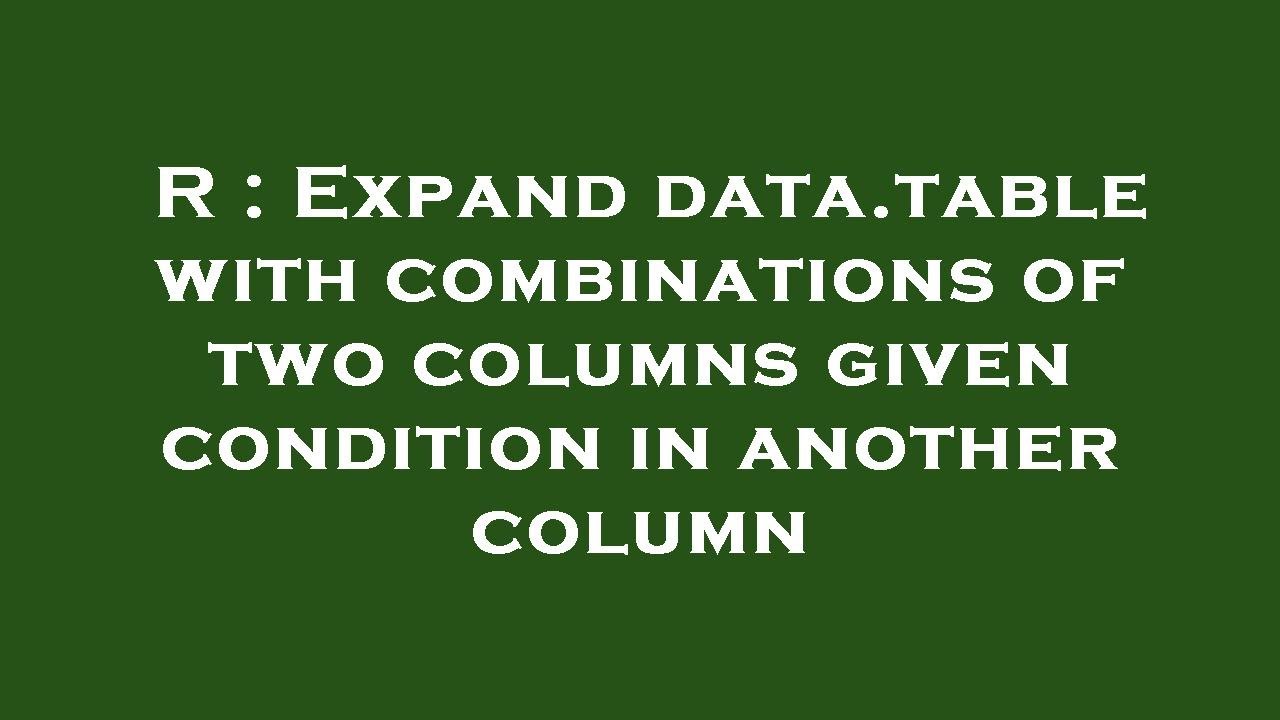 R Expand Data table With Combinations Of Two Columns Given Condition r-expand-data-table-with-combinations-of-two-columns-given-condition