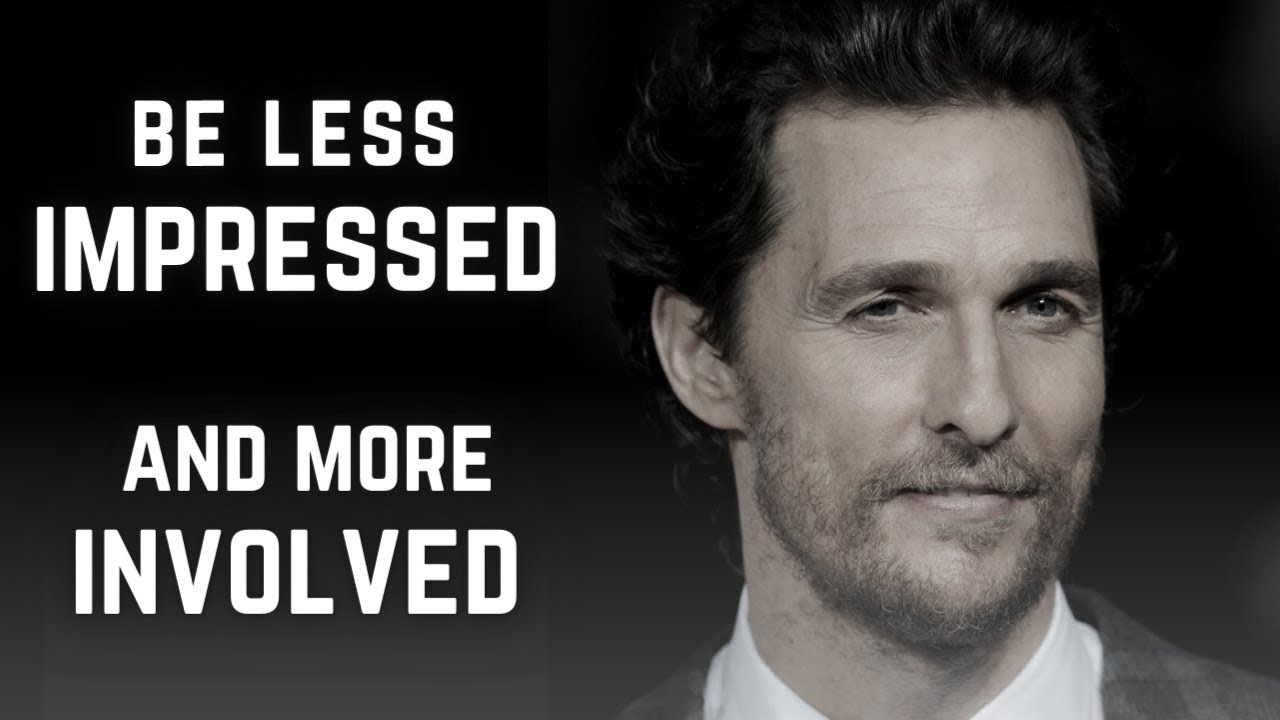 BE LESS IMPRESSED AND MORE INVOLVED - MATTHEW McCONAUGHEY - YouTube