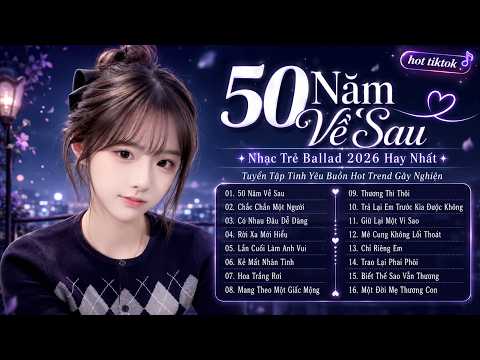 50 Năm Về Sau - Nhạc Trẻ Ballad 2026 Hay Nhất | Tuyển Tập Tình Yêu Buồn Hot Trend Gây Nghiện