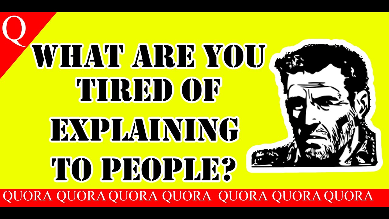 What Are You Tired Of Explaining To People? / Quora - YouTube