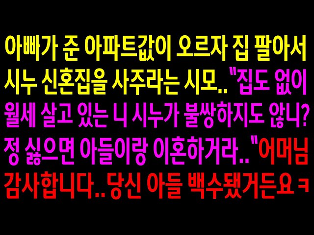 실화사연아빠가준 아파트값이 오르자 집 팔아서 시누 집사주라는 시모싫다하니 이혼하라는데아들 백수 됐다고 하니 싹싹비는데ㅋ 신청사연 사이다썰 사연라디오
