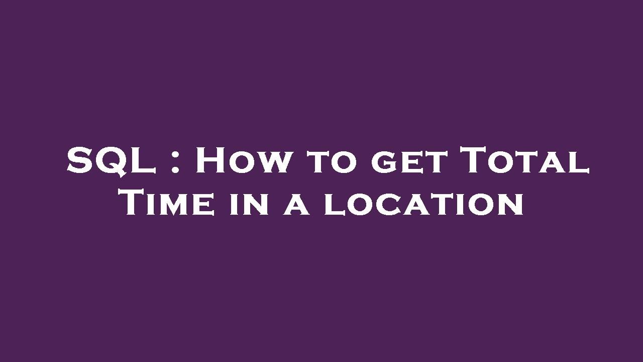 SQL How To Get Total Time In A Location YouTube SQL How To Get Total Time In A Location YouTube