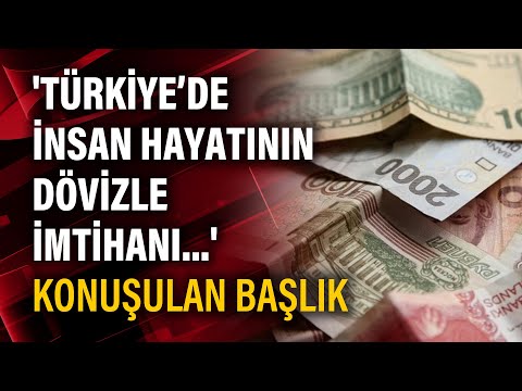 'Türkiye’de insan hayatının dövizle imtihanı...' KONUŞULAN BAŞLIK
