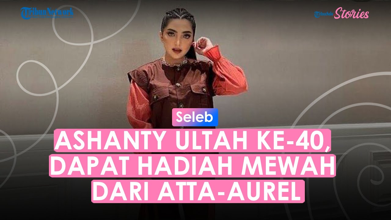 Girangnya Ashanty yang Berulang Tahun ke 40, Dapat Hadiah Mewah dari ...