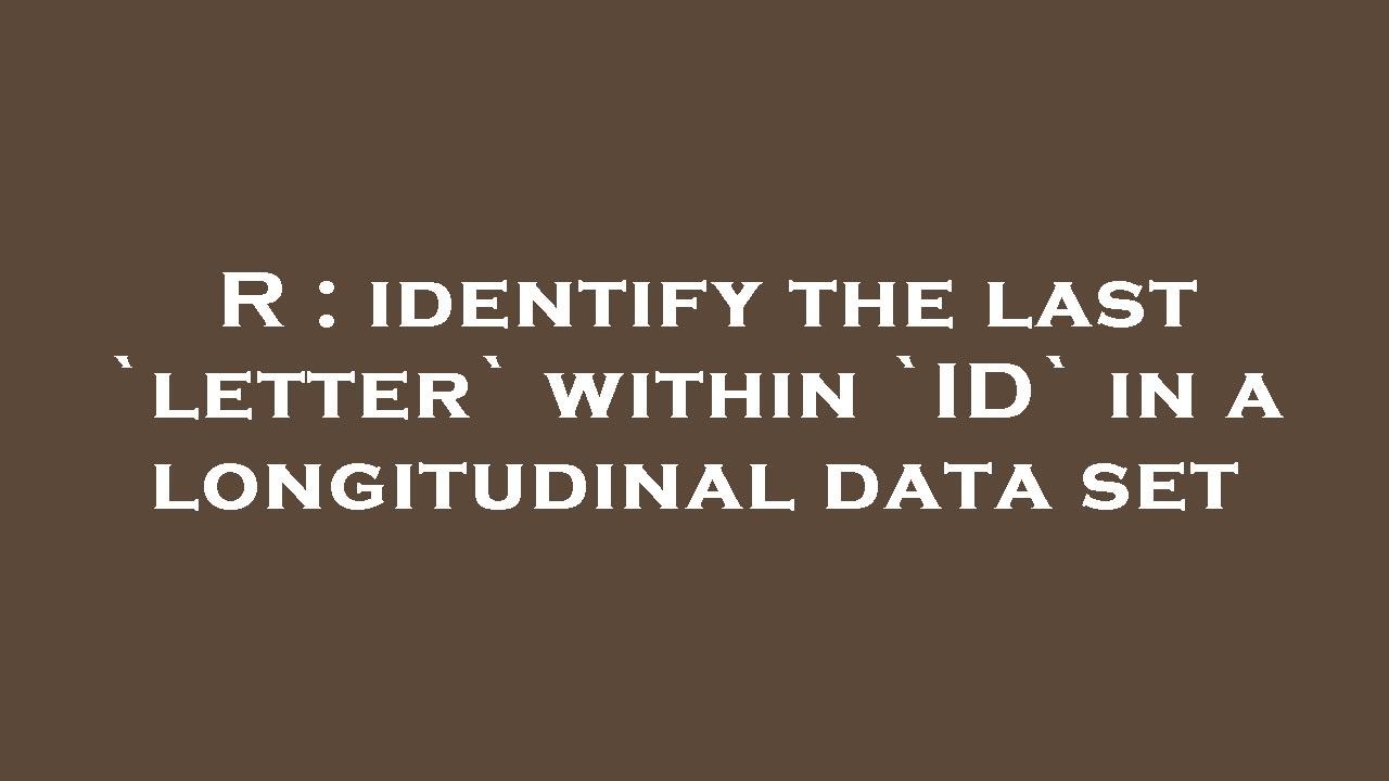 R : identify the last `letter` within `ID` in a longitudinal data set ...