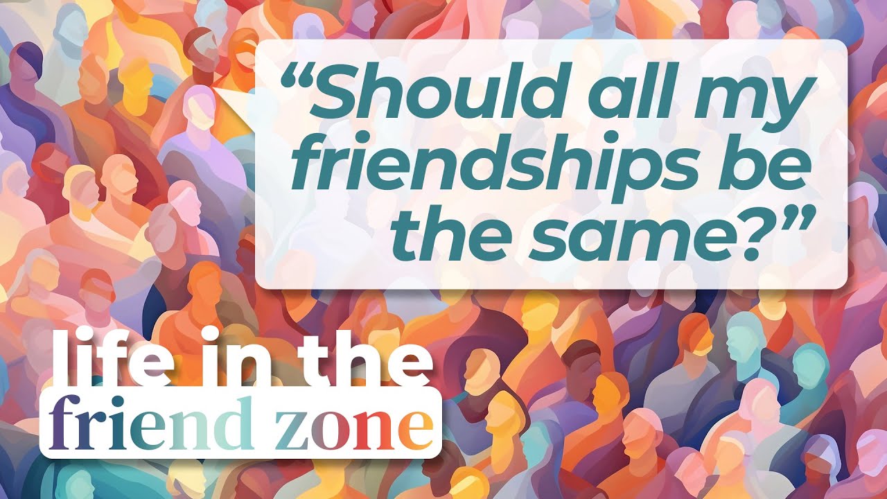 Should all my friendships be the same? / Life in the Friend Zone - Part ...