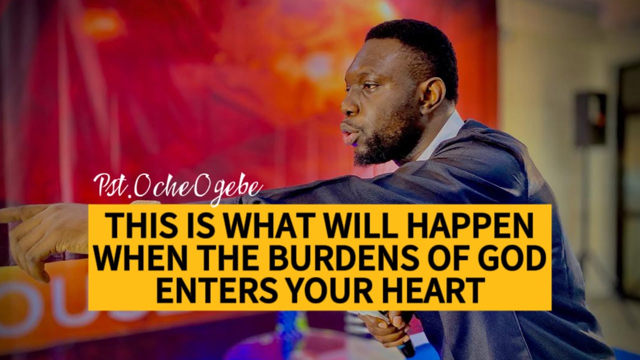 WHAT HAPPENS WHEN THE BURDENS OF GOD ENTERS YOUR HEART || Pst. Oche ...