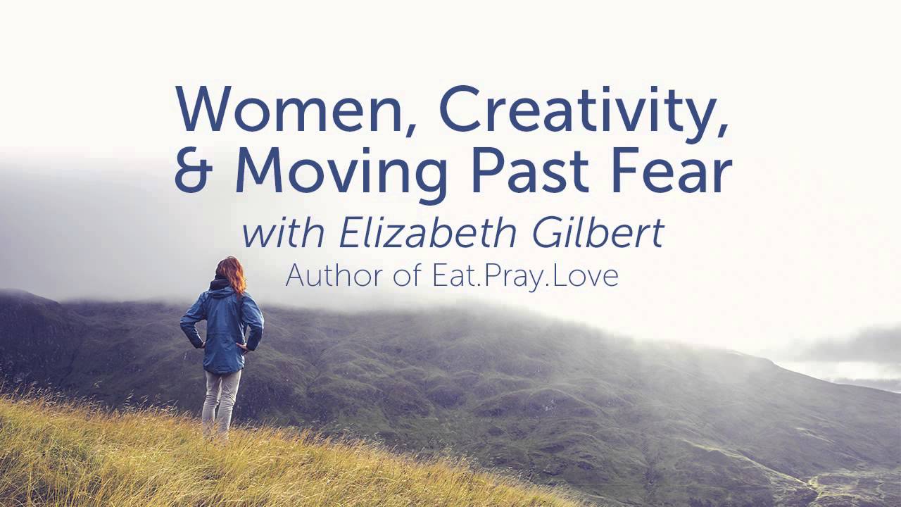 Women, Creativity, & Moving Past Fear with Elizabeth Gilbert - YouTube