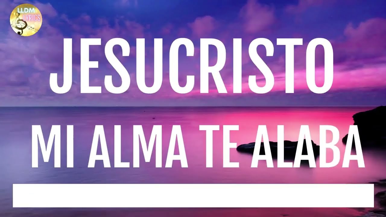 Jesucristo mi alma te alaba - LLDM Lyrics: Song Lyrics, Music Videos ...