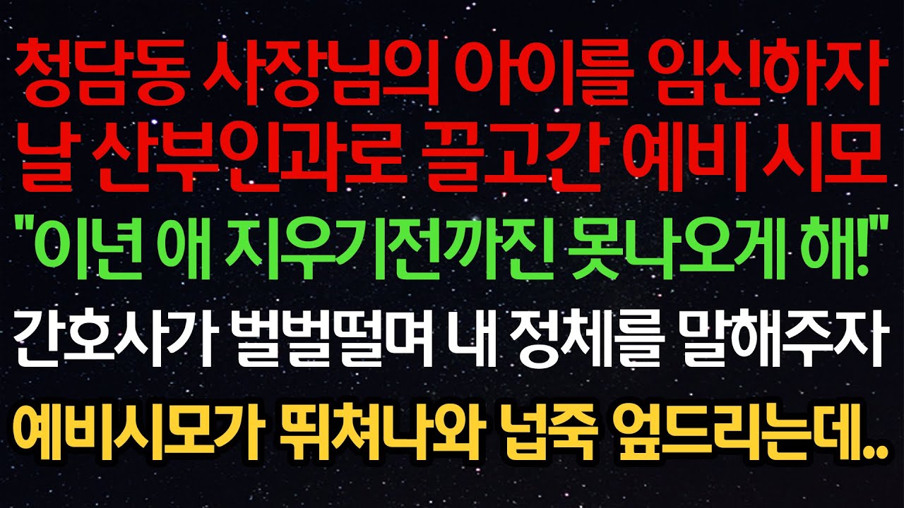실화사연 청담동 사장님의 아이를 임신하자날 산부인과로 끌고간 예비시모애 지우기전까진 못나오게 해간호사가 벌벌떨며 내 정체를 말해주자예비시모가 뛰쳐나와 넙죽 엎드리는데