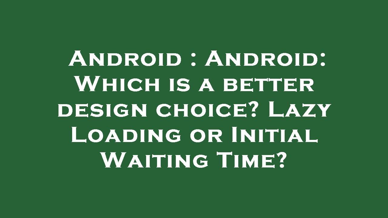 Android : Android: Which is a better design choice? Lazy Loading or ...