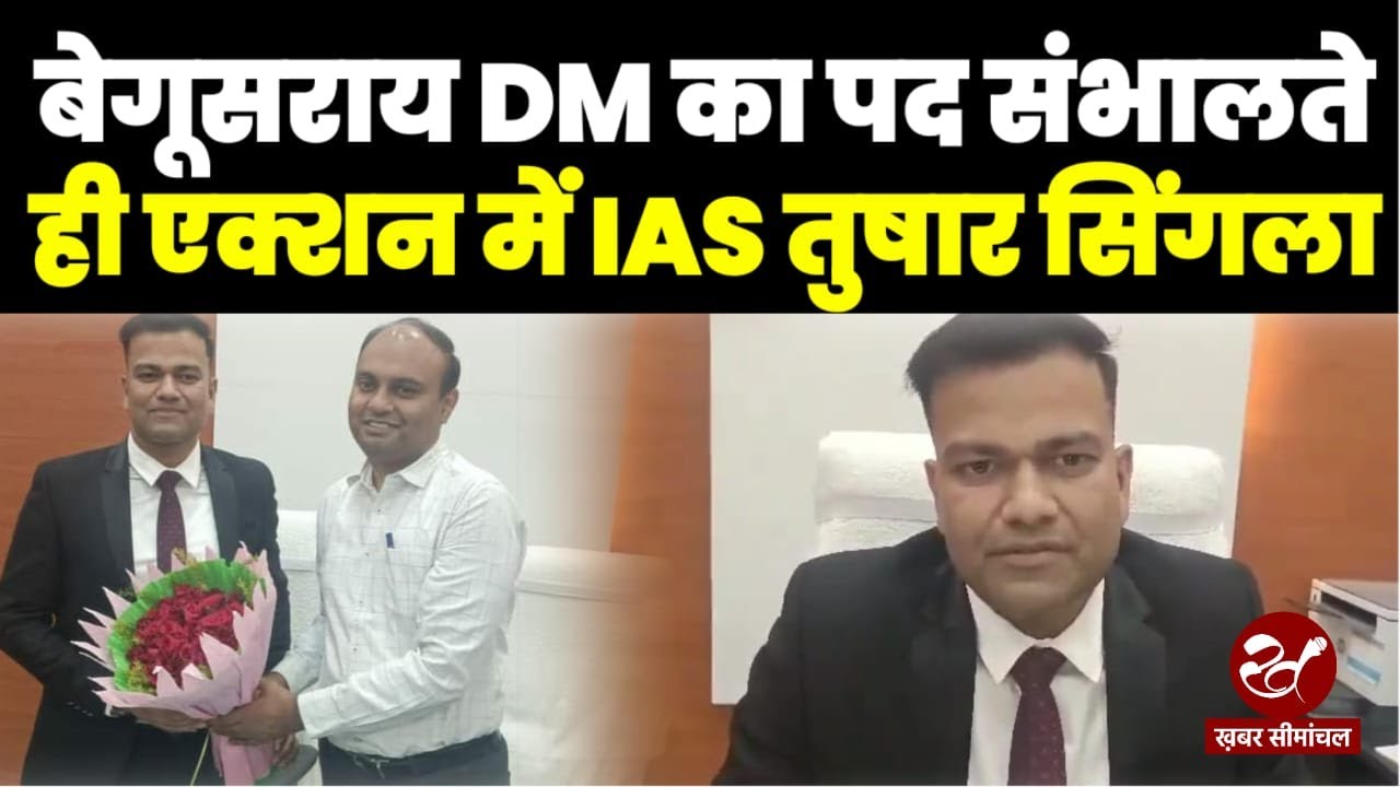 IAS Tushar Singla ने बेगूसराय डीएम का पदभार संभालते ही एक्शन में नजर आए ...