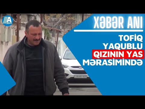 Xəbər ANı: Tofiq Yaqublu qızının yas mərasimində