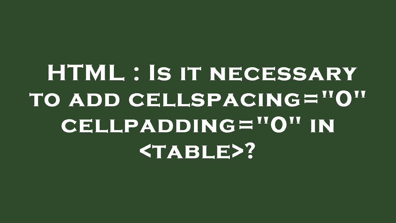 Html Is It Necessary To Add Cellspacing 0 Cellpadding 0 In Table